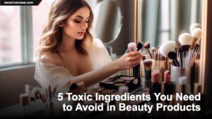 5 Toxic Ingredients You Need to Avoid in Beauty Products