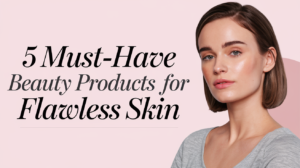 5 Must-Have Beauty Products for Flawless Skin - NeoStopZone